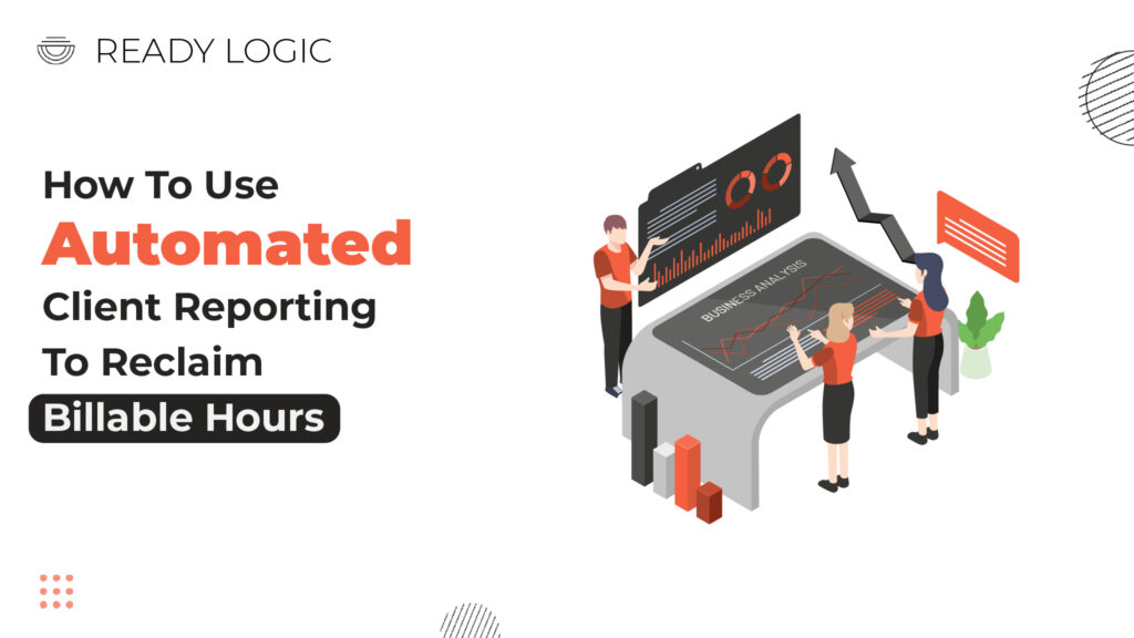 Automated Client Reporting: 6 Proven Steps To Reclaim Billable Hours